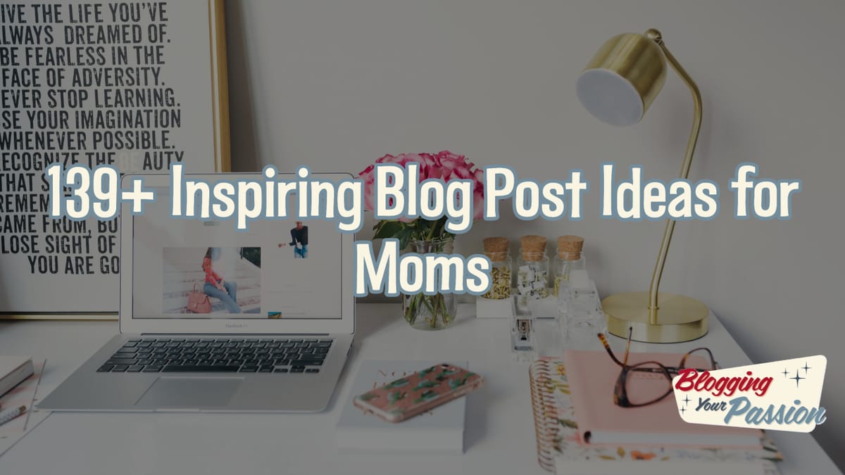 139+ Inspiring Blog Post Ideas for Moms
