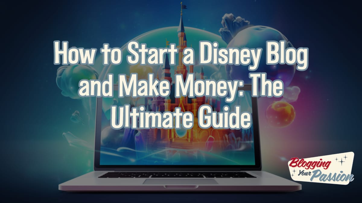 How to Start a Disney Blog and Make Money: Your Ultimate Guide